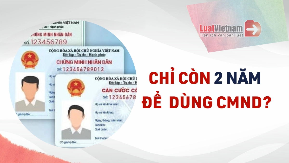 Đề xuất khai tử CMND từ 2025: Sẽ chỉ còn 2 năm để dùng CMND?